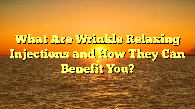 What Are Wrinkle Relaxing Injections and How They Can Benefit You ...